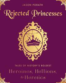 Rejected Princesses: Tales of History's Boldest Heroines, Hellions, and ...